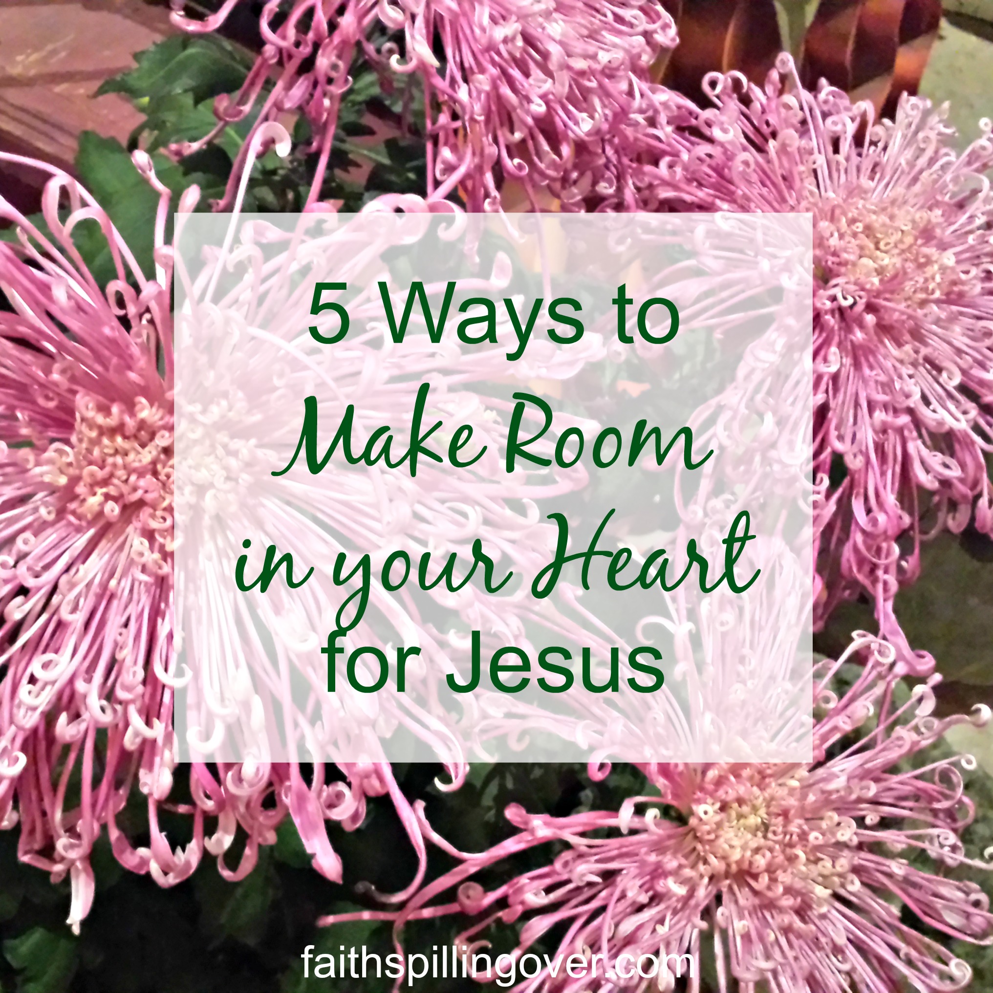 5 Ways to Make Room in your Heart for Jesus - Faith Spilling Over
