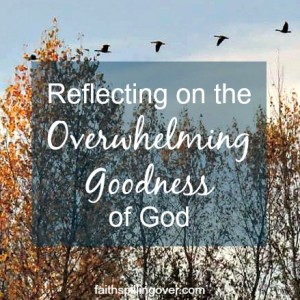 Reflecting on the Overwhelming Goodness of God - Faith Spilling Over