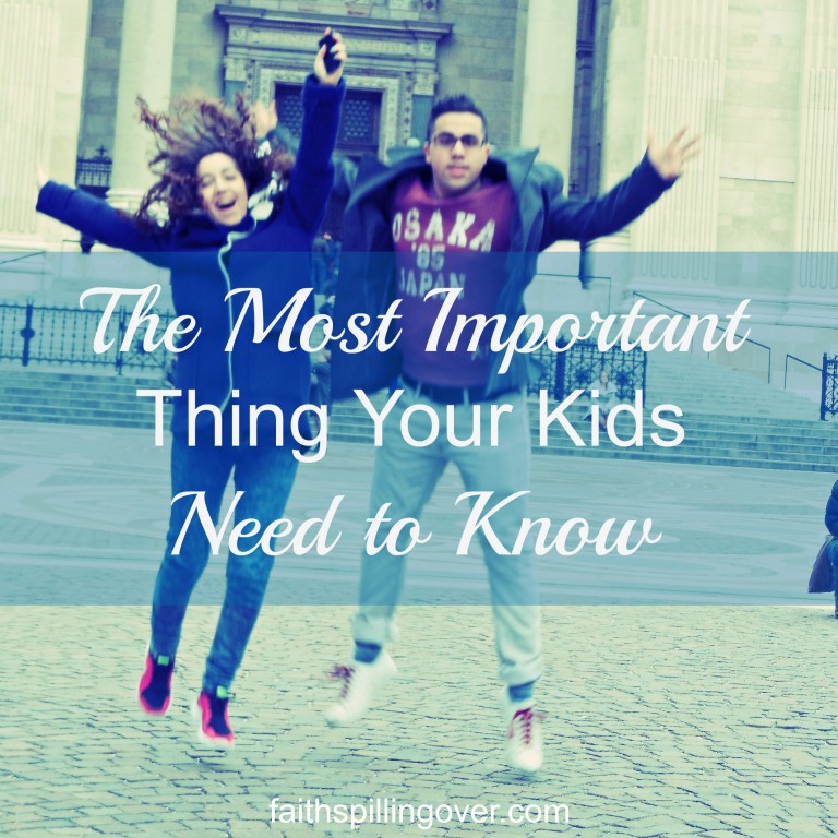 The Most Important Thing Your Kids Need to Know - Faith Spilling Over