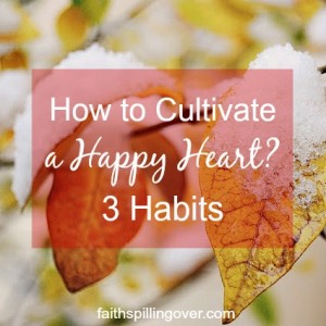 How to Cultivate a Happy Heart? 3 Habits - Faith Spilling Over