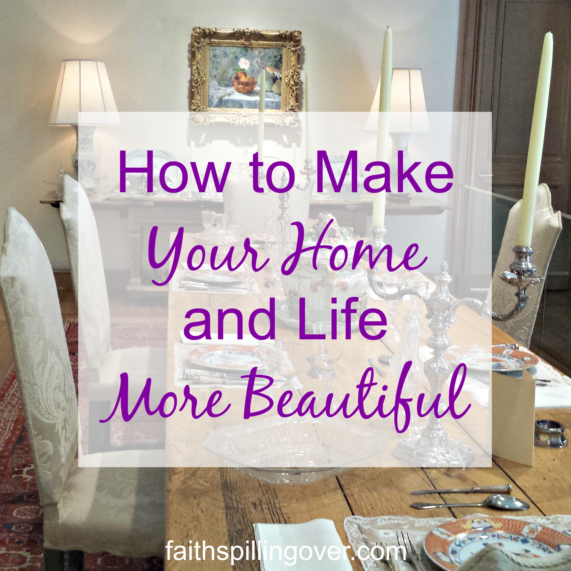 How to Make Your Home and Life More Beautiful - Faith Spilling Over