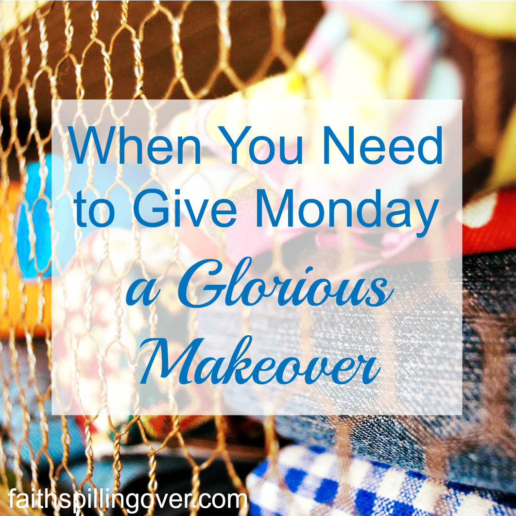 When You Need to Give Monday a Glorious Makeover - Faith Spilling Over