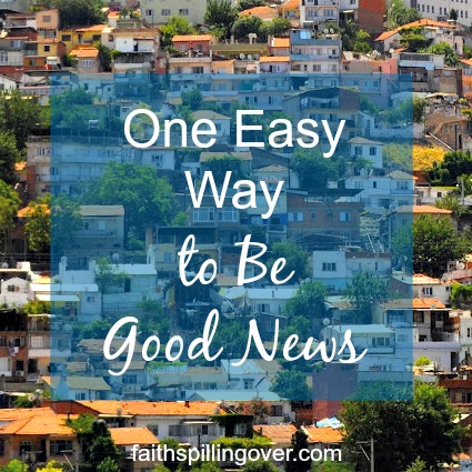 One Easy Way to Be Good News - Faith Spilling Over