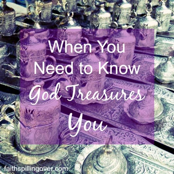 When You Need to Know God Treasures You - Faith Spilling Over