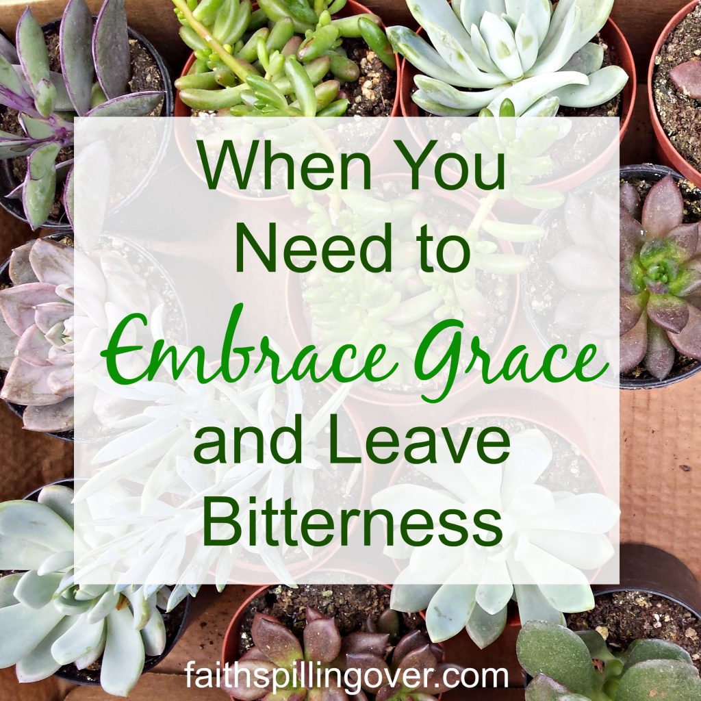 When You Need to Embrace Grace and Leave Bitterness - Faith Spilling Over