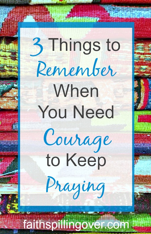When You Need Courage to Keep Praying - Faith Spilling Over