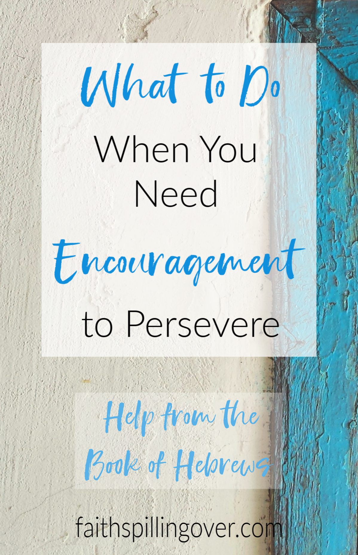 What to Do When You Need Encouragement to Persevere - Faith Spilling Over