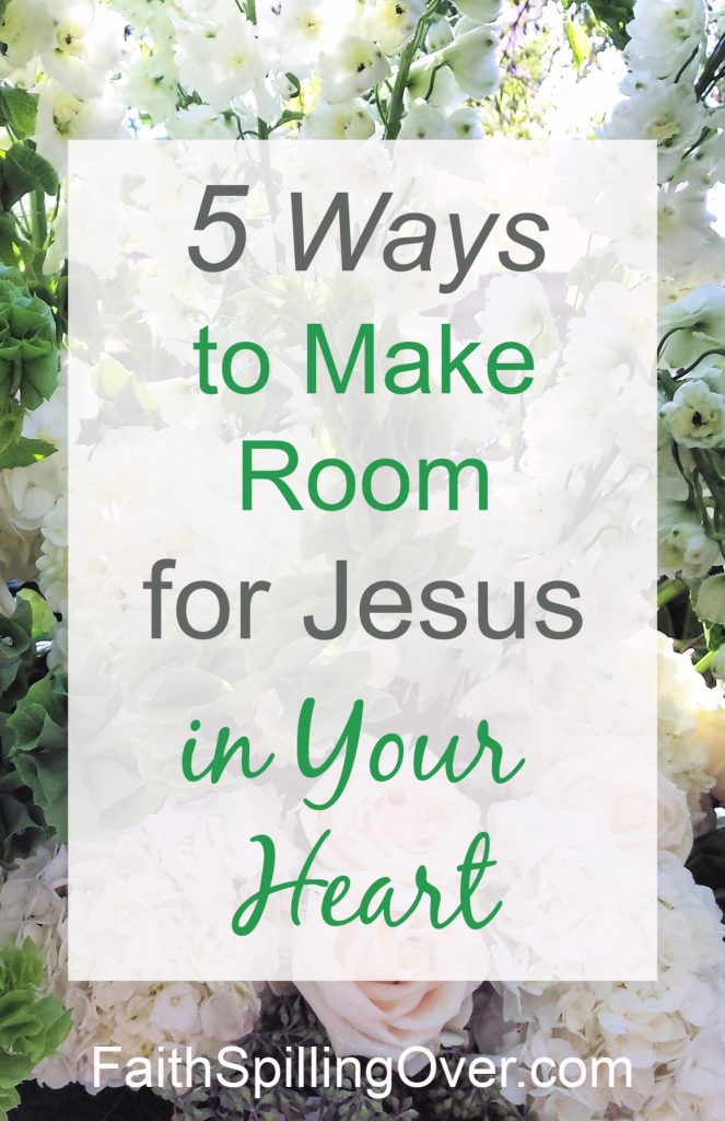5 Ways To Make Room For Jesus In Your Heart Faith Spilling Over 5 Ways To Make Room For Jesus In Your Heart Faith Spilling Over